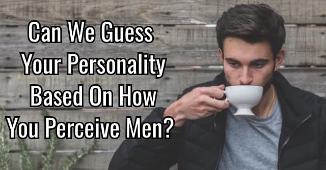 Can We Guess Your Personality Based On How You Perceive Men ...